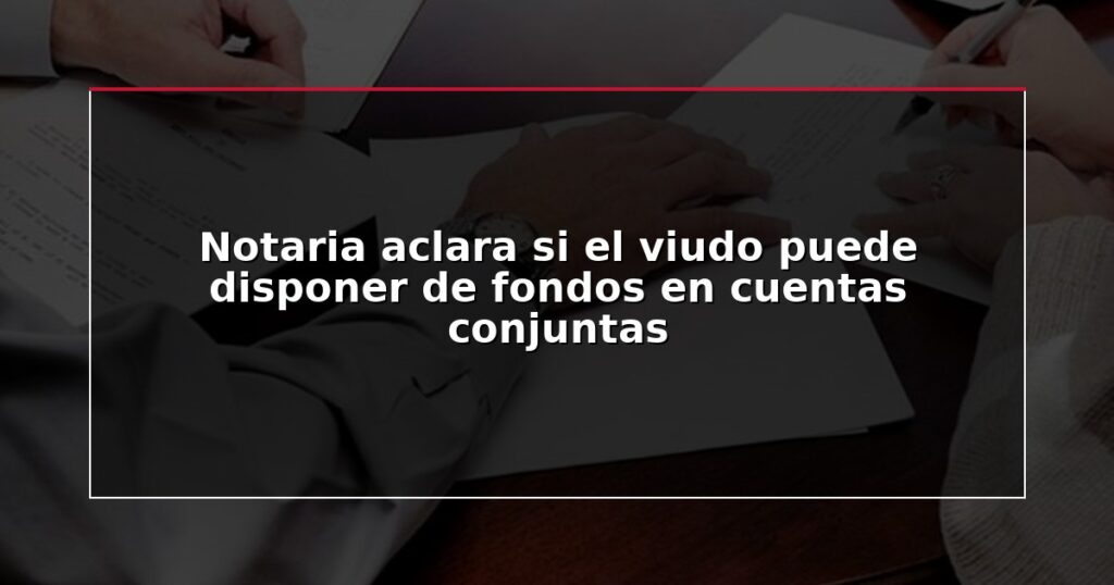 Notaria aclara si el viudo puede disponer de fondos en cuentas ...